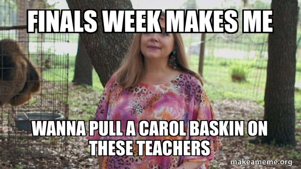 Finals week makes me wanna pull a carol baskin on these teachers ...
