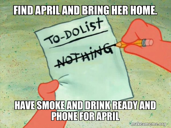 Find April and bring her home. Have smoke and drink ready and phone for ...