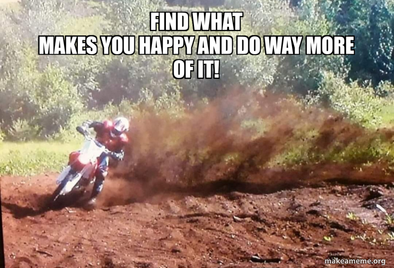 Find what makes you happy and do way more of it! Meme Generator