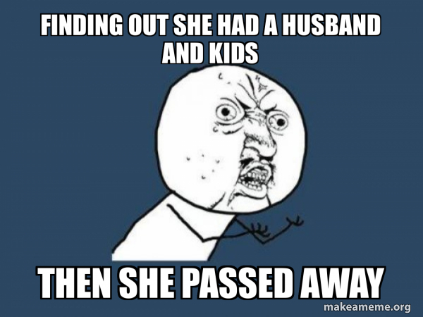 Finding out she had a husband and kids Then she passed away - Y U No ...