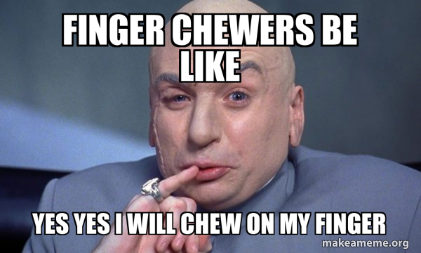 finger chewers be like yes yes i will chew on my finger - You Complete ...