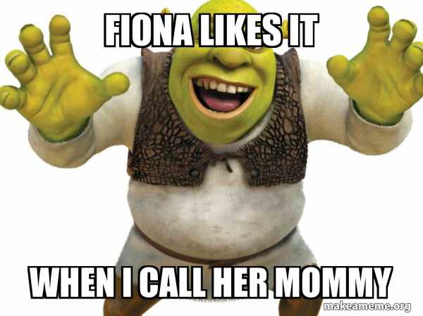 FIONA LIKES IT WHEN I CALL HER MOMMY - Shrek Meme Generator
