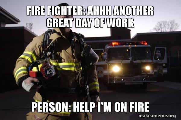 Fire Fighter: Ahhh Another Great Day Of Work Person: HELP I'M ON FIRE ...