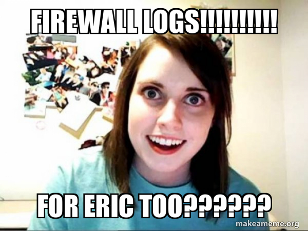 FIREWALL LOGS!!!!!!!!!! FOR ERIC TOO?????? - Overly Attached GirlFriend ...
