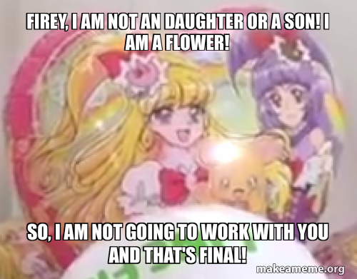 FIREY, I AM NOT AN DAUGHTER OR A SON! I AM A FLOWER! SO, I AM NOT GOING ...