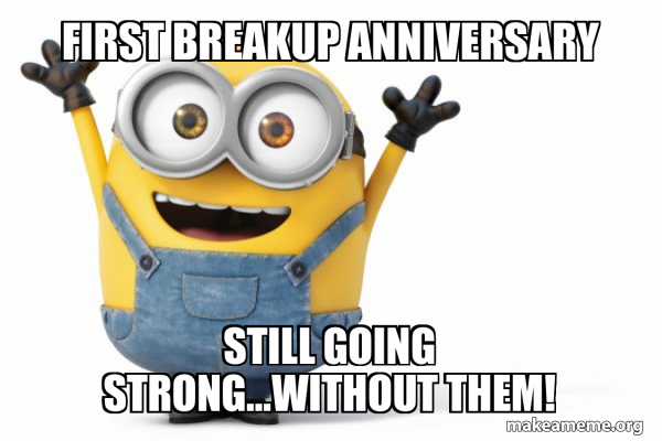 First breakup anniversary Still going strong…without them! - Happy ...