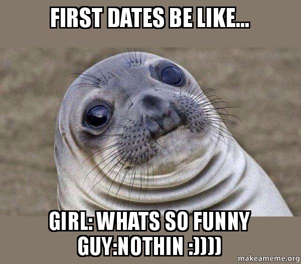 first dates be like... Girl: whats so funny Guy:nothin ...