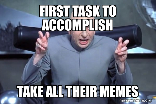 First task to accomplish Take all their memes - Dr Evil Austin Powers ...