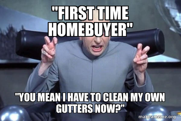 "First time homebuyer" "You mean I have to clean my own gutters now ...