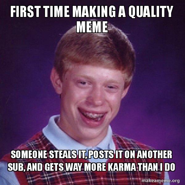 First time making a quality meme Someone steals it, posts it on another ...