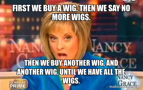 First we buy a wig. Then we say no more wigs. Then we buy another wig ...