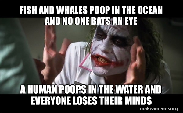 Fish and whales poop in the ocean and no one bats an eye A human poops ...
