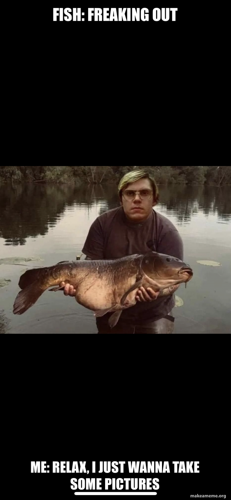 Fish: freaking out Me: Relax, i just wanna take some pictures Meme ...