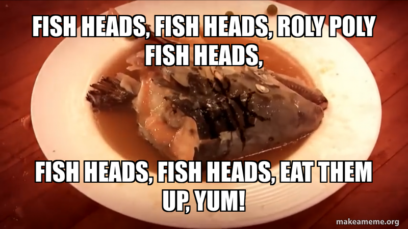 Fish heads, fish heads, roly poly fish heads, Fish heads, fish heads ...