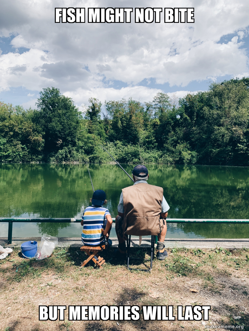 fish might not bite But memories will last Meme Generator