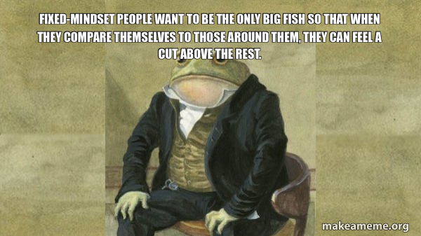 Fixed-mindset people want to be the only big fish so that when they ...