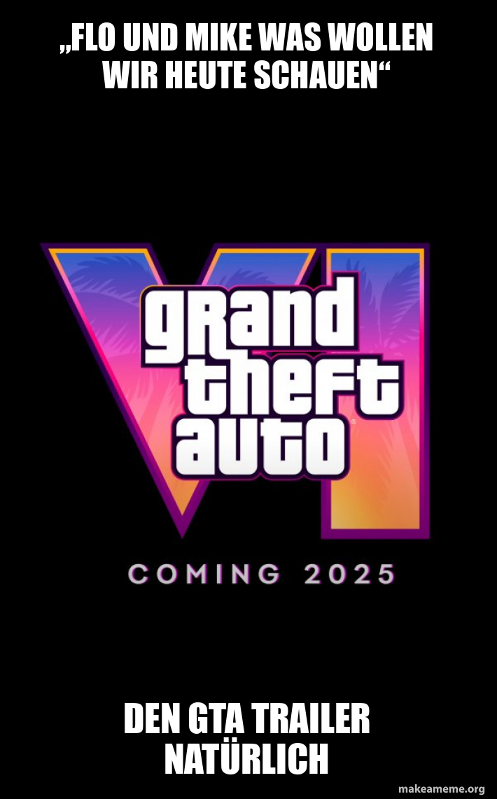 „Flo und Mike was wollen wir heute schauen“ Den GTA Trailer natürlich ...