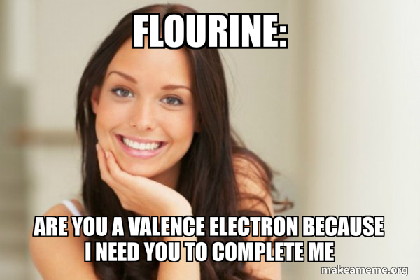 FLOURINE: ARE YOU A VALENCE ELECTRON BECAUSE I NEED YOU TO COMPLETE ME ...