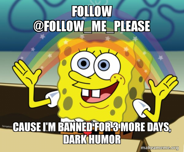 Follow @Follow_Me_Please Cause I'm banned for 3 more days, dark humor ...
