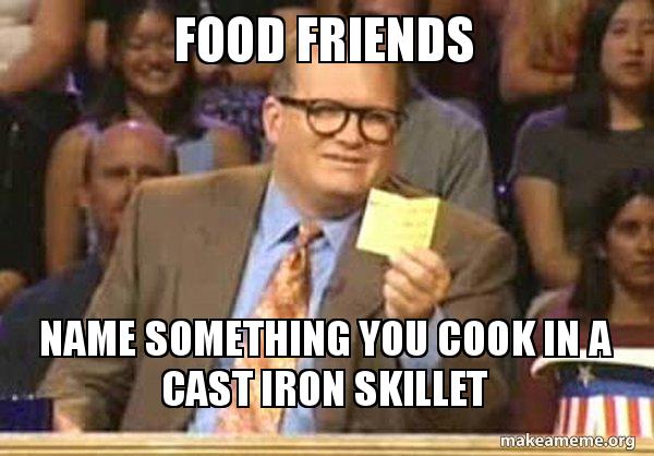 Food Friends Name Something You Cook In A Cast Iron Skillet - Drew ...