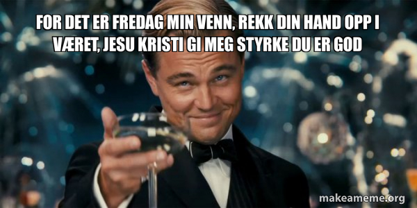 For det er fredag min venn, rekk din hand opp i været, Jesu Kristi gi ...