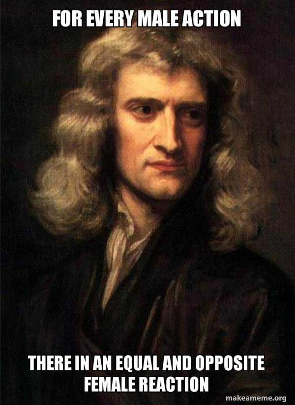 For every male action There in an equal and opposite female reaction ...