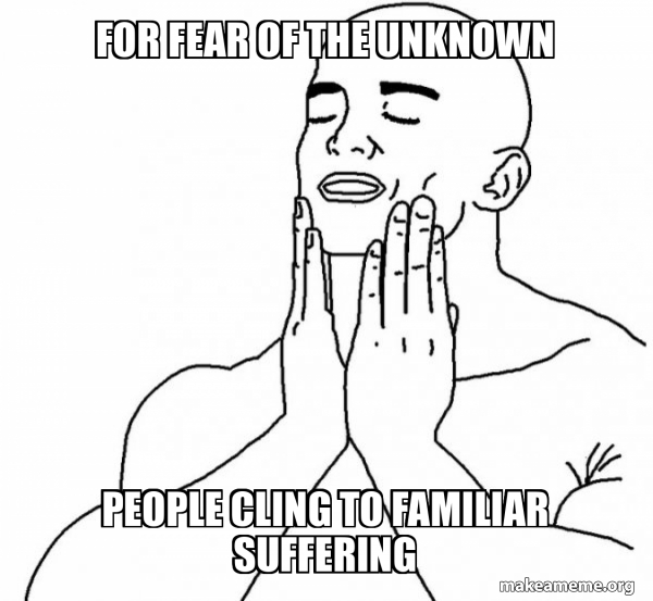For fear of the unknown People cling to familiar suffering - Feels Good ...