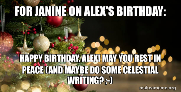 For Janine on alex's birthday: happy birthday, alex! May you rest in ...