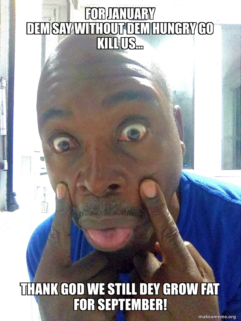 For january DEM SAY WITHOUT DEM hungry go kill us... THANK GOD we still ...