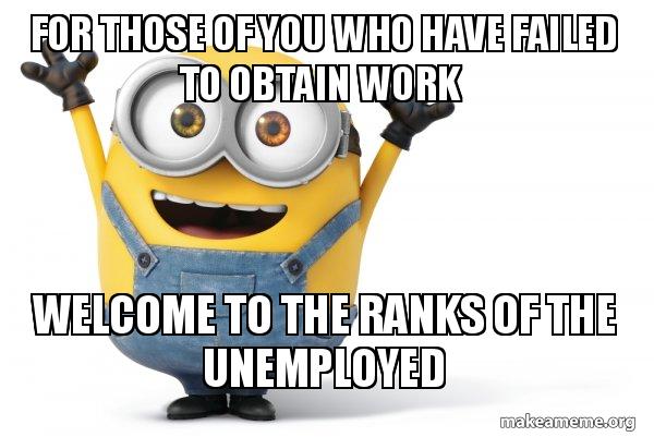 For those of you who have failed to obtain work Welcome to the ranks of ...
