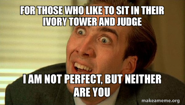 For those who like to sit in their ivory tower and judge I am not ...