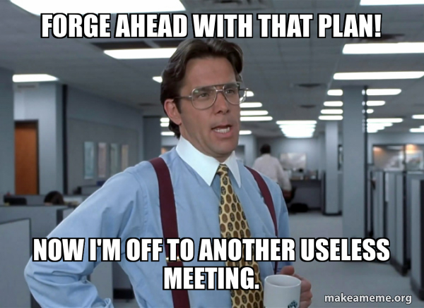 Forge ahead with that plan! Now I'm off to another useless meeting ...