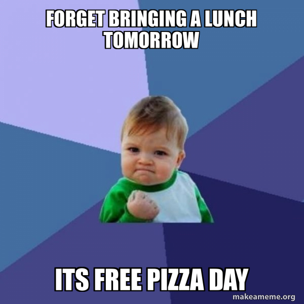 FORGET BRINGING A LUNCH TOMORROW ITS FREE PIZZA DAY - Success Kid Meme ...