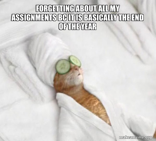 forgetting about all my assignments bc it is basically the end of the ...