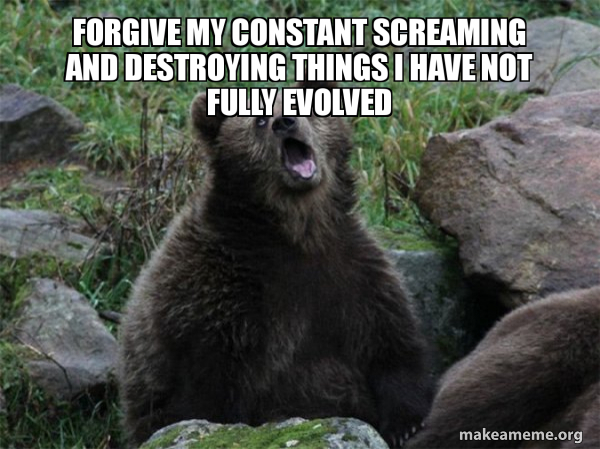 forgive my constant screaming and destroying things I have not fully ...