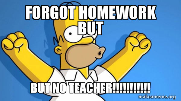 forgot homework but but no teacher!!!!!!!!!!! - Happy Homer Meme Generator