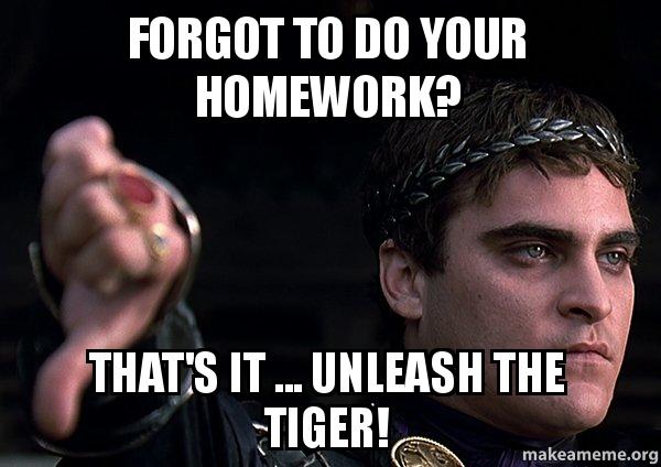 Forgot to do your homework? That's it ... Unleash the Tiger ...