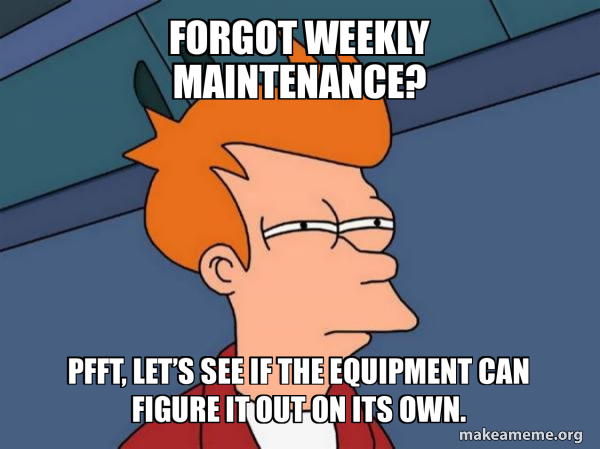 FORGOT WEEKLY MAINTENANCE? PFFT, LET’S SEE IF THE EQUIPMENT CAN FIGURE ...