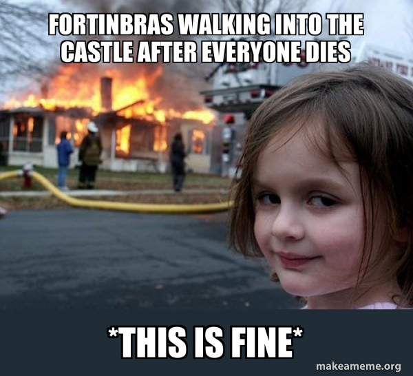 Fortinbras walking into the castle after everyone dies *this is fine ...