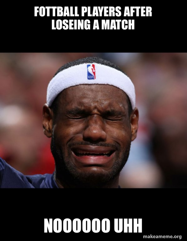 Fottball players after loseing a match Noooooo uhh - Lebron Crying Meme ...