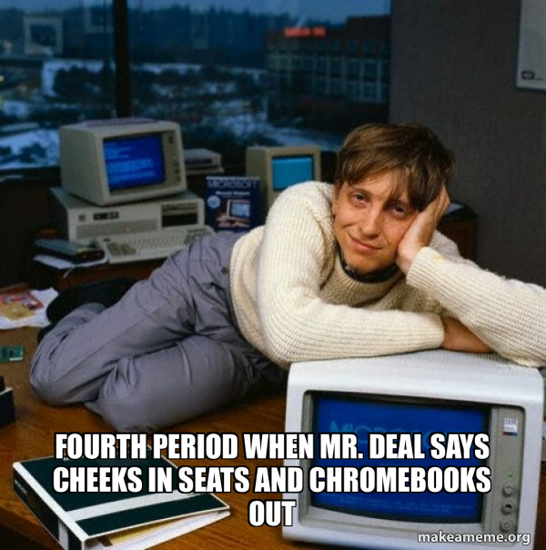 fourth period when Mr. Deal says cheeks in seats and chromebooks out ...