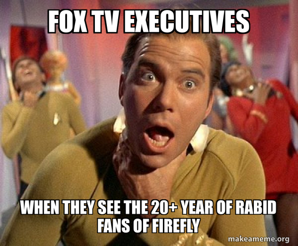 Fox TV executives When they see the 20+ year of rabid fans of Firefly ...