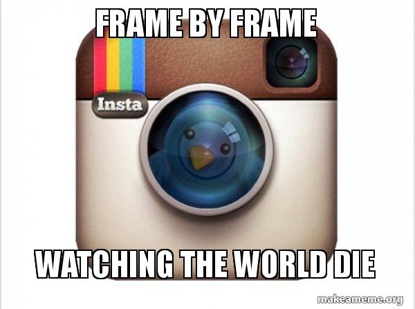 Frame by frame watching the world die - Instagram twitter Meme Generator