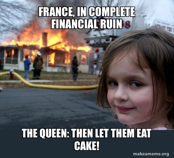 France, in complete financial ruin The Queen: Then let them eat cake ...