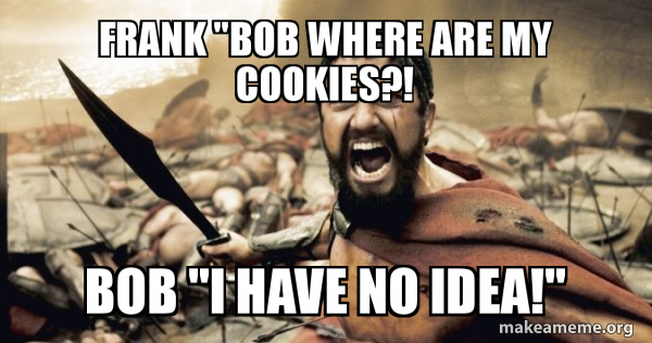 Frank "BOB WHERE ARE MY COOKIES?! Bob "I HAVE NO IDEA!" - The 300 Meme ...