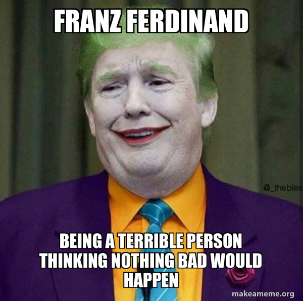 Franz Ferdinand being a terrible person thinking nothing bad would ...