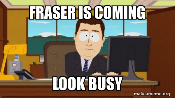 Fraser is coming look busy - aaaand its gone Meme Generator