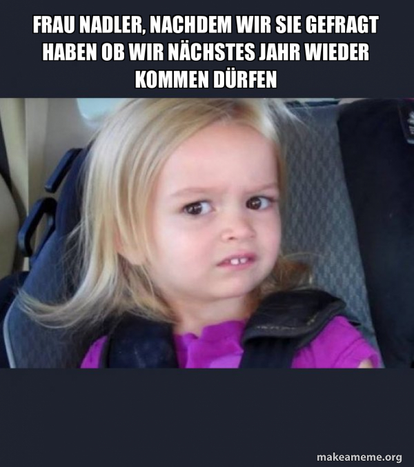 Frau Nadler, nachdem wir Sie gefragt haben ob wir nächstes Jahr wieder ...