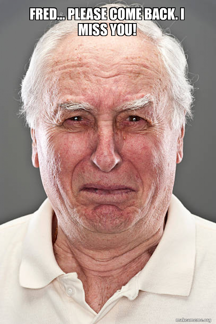 Fred… please come back. I miss you! Meme Generator