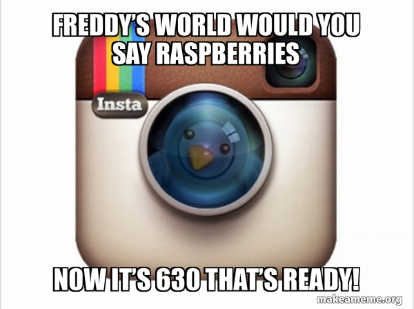 Freddy’s world would you say raspberries Now it’s 630 that’s ready ...